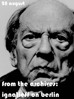 FROM THE ARCHIVES: IGNATIEFF ON BERLIN | Pandaemonium